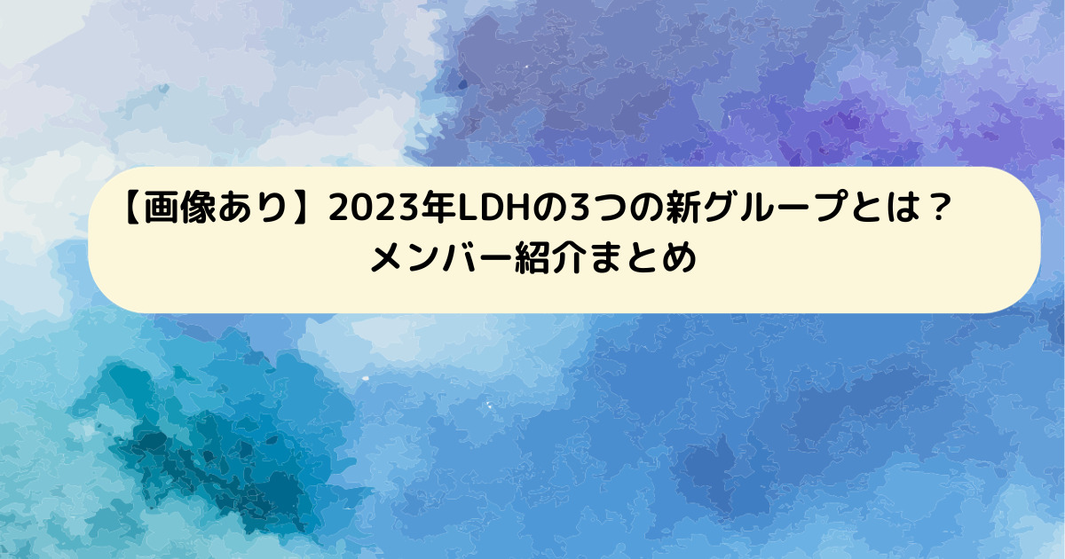 【画像】2023年LDHの3組の新グループとは？メンバー紹介まとめ